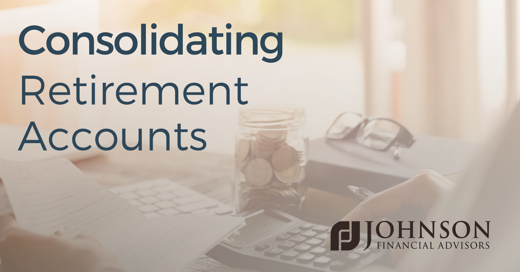 Consolidating Retirement Accounts - Johnson Financial Advisors Consolidating Retirement Accounts - Johnson Financial Advisors