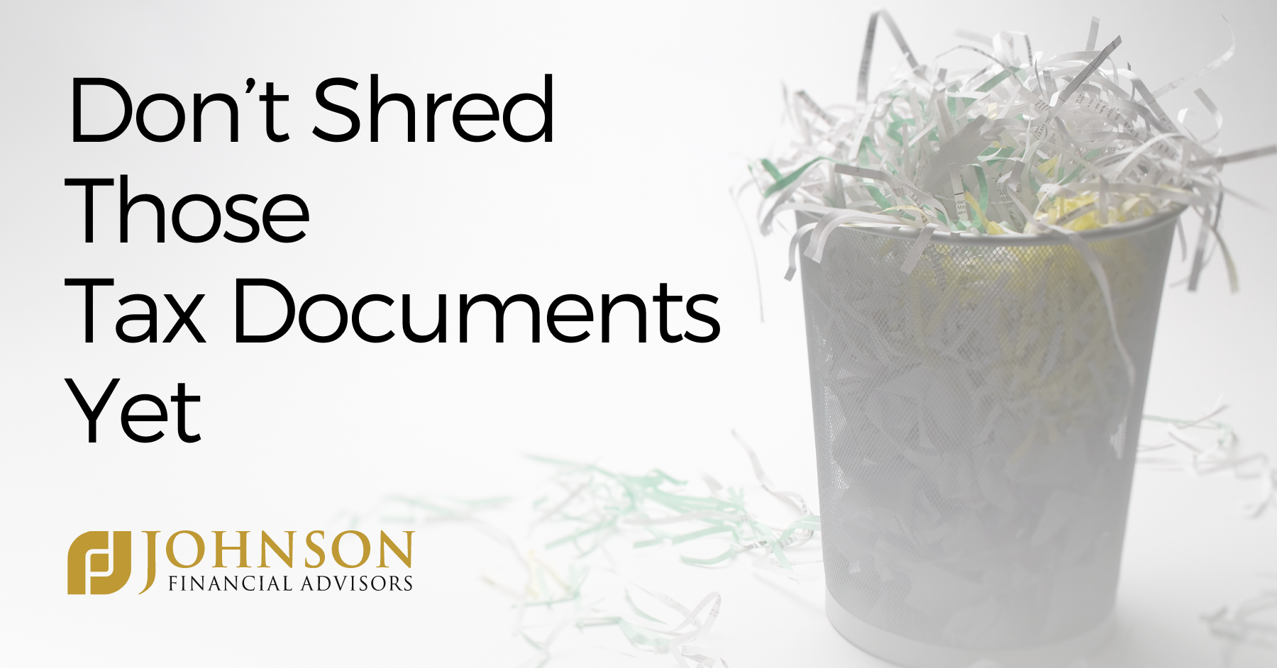 Don’t Shred Those Tax Documents Yet - Johnson Financial Advisors